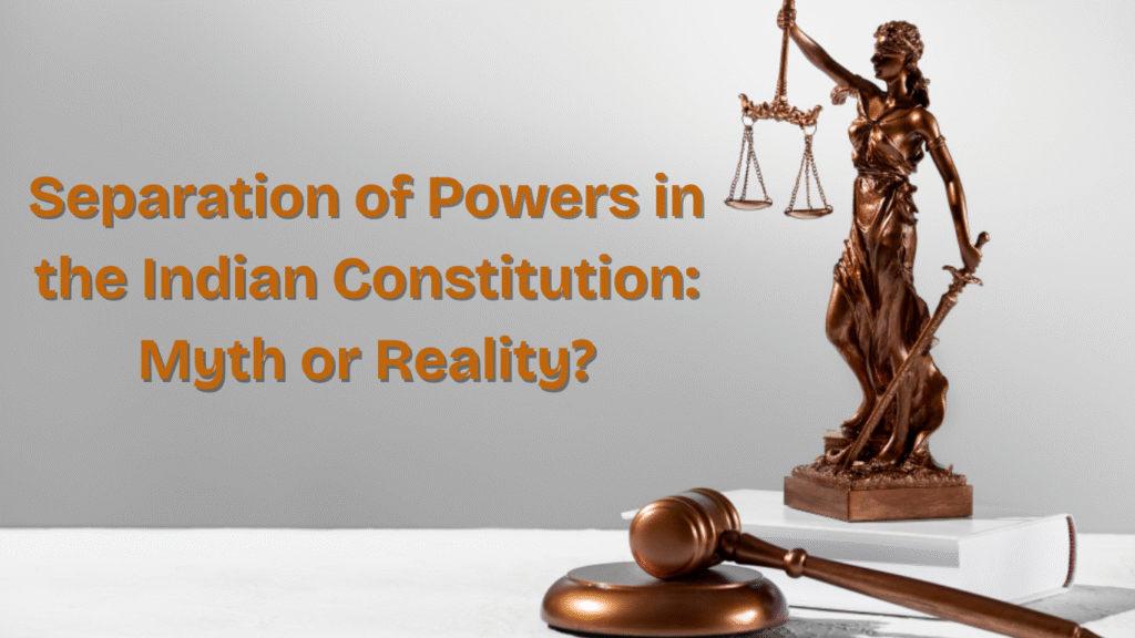 Separation Of Powers In The Indian Constitution: Myth Or Reality?
